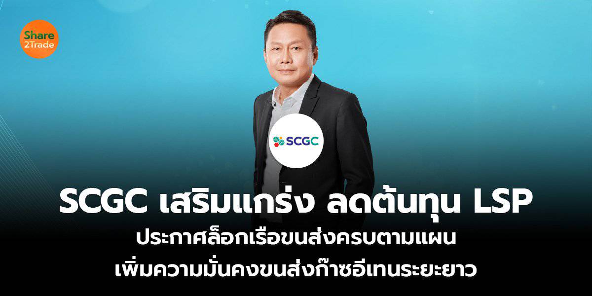 SCGC เสริมแกร่ง ลดต้นทุน LSP ประกาศล็อกเรือขนส่งครบตามแผน เพิ่มความมั่นคงขนส่งก๊าซอีเทนระยะยาว ...