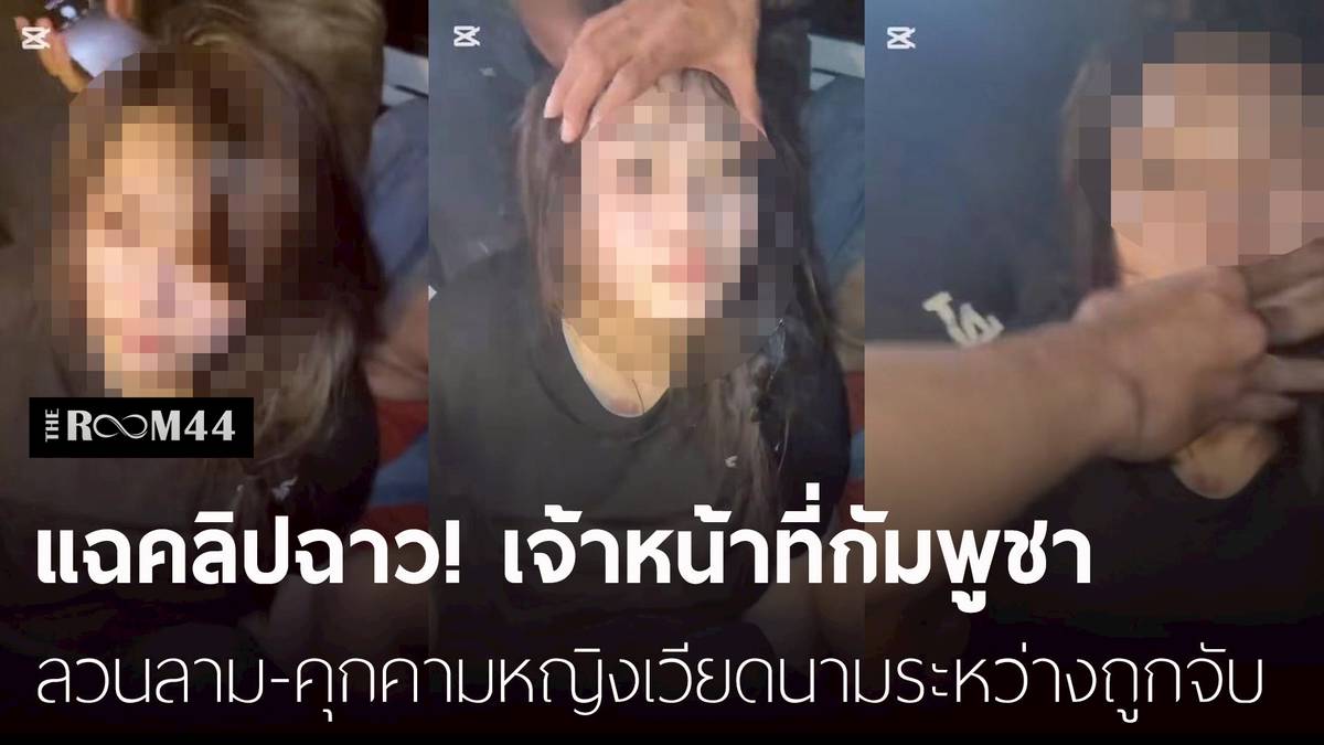 แฉคลิปฉาว! เจ้าหน้าที่กัมพูชาลวนลาม-คุกคาม﻿﻿หญิงเวียดนามระหว่างถูกจับ ...